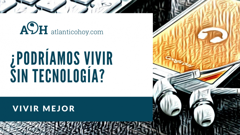 Vivir Mejor: ¿Podríamos volver a vivir sin tecnología?